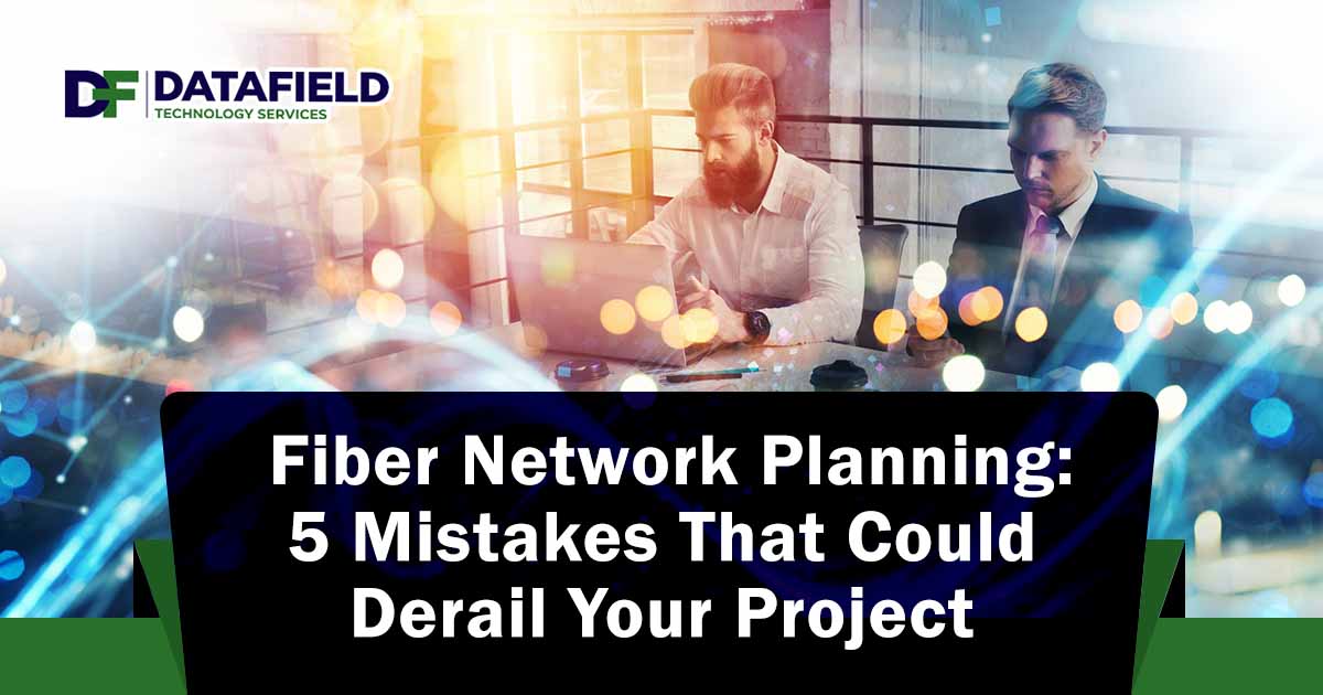Fiber Network Planning: 5 Mistakes That Could Derail Your Project - DataField Technology Services